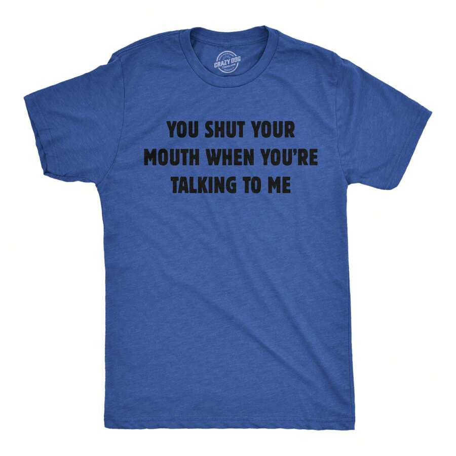 Mens You Shut Your Mouth When Youre Talking To Me Funny T Shirt Novelty ...